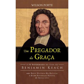 Um Pregador da Graça A fé reformada na vida de Benjamin Keach Wilson ...