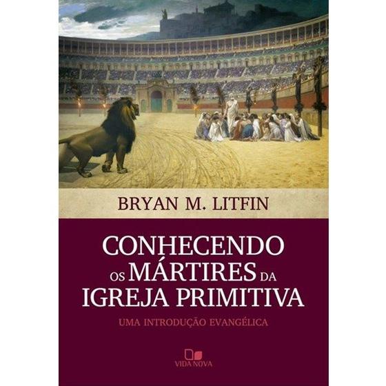 Conhecendo os Mártires da Igreja Primitiva Bryan M , Litfin - Editora ...