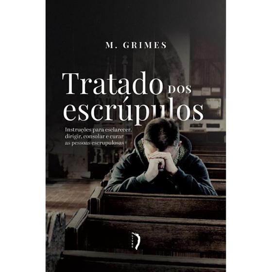 Tratado dos escrúpulos: Instruções para esclarecer, dirigir, consolar e ...