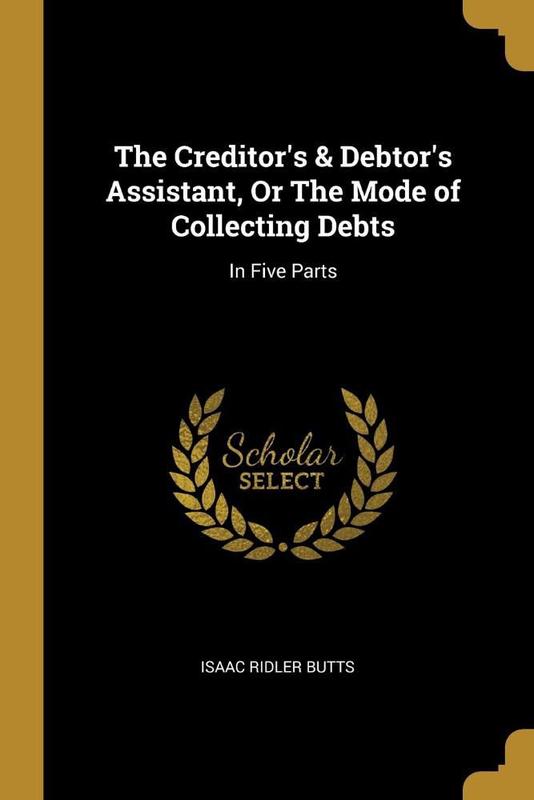 The Creditors & Debtors Assistant, Or The Mode of Collecting Debts ...