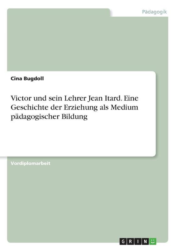 Victor und sein Lehrer Jean Itard. Eine Geschichte der Erziehung als ...